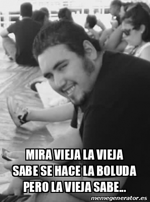 Meme Personalizado - Mira vieja la vieja sabe se hace la boluda pero la ...