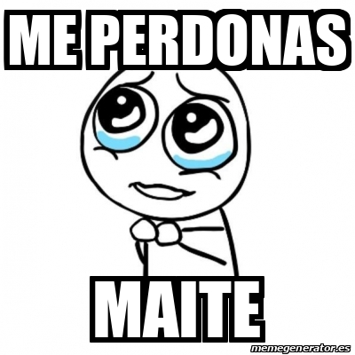 Meme Por favor - Me perdonas Maite - 32560541
