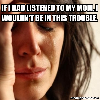 Meme Problems - If i had listened to my mom, i wouldn't be in this ...