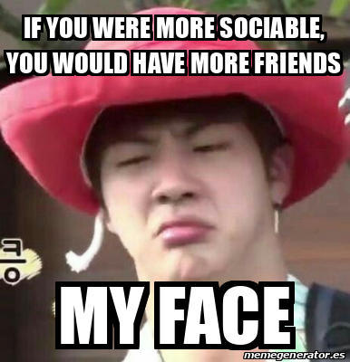 Meme Personalizado - if you were more sociable, you would have more ...