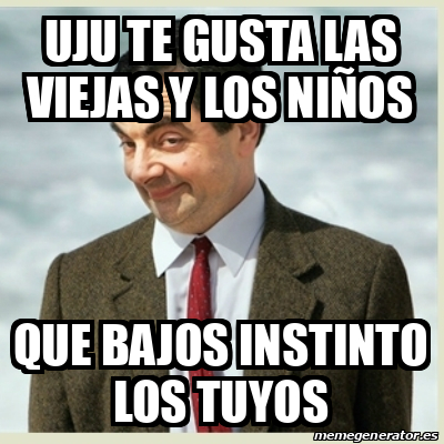 Meme Mr Bean - uju te gusta las viejas y los niños que bajos instinto ...
