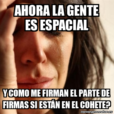 Meme Problems - Ahora la gente es espacial Y como me firman el parte de ...