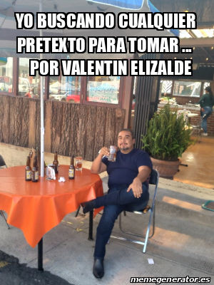 Meme Personalizado - Yo buscando cualquier pretexto para tomar ... por ...