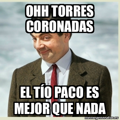 Meme Mr Bean - Ohh torres coronadas El tío Paco es mejor que nada ...