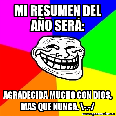 Meme Troll - Mi resumen del año será: AGRADECIDA MUCHO CON DIOS, MAS ...