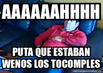Meme Personalizado - Aaaaaahhhh Puta que estaban wenos los tocomples ...