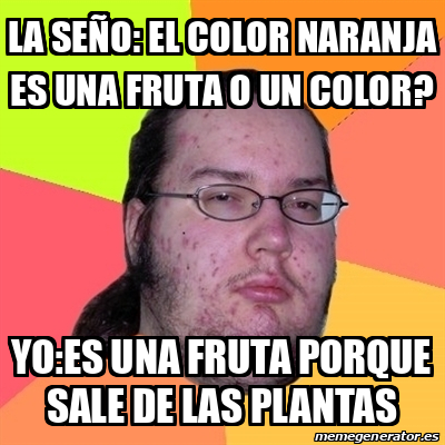 Meme Friki - la seño: el color naranja es una fruta o un color? yo:es ...