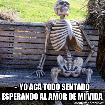 Meme Personalizado - - YO ACA TODO SENTADO ESPERANDO AL AMOR DE MI VIDA - 32065552