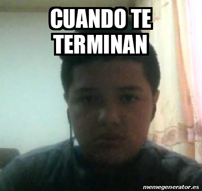 Meme Personalizado - CUANDO TE TERMINAN - 32066558