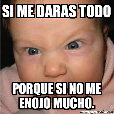 Meme Bebe furioso - si me daras todo porque si no me enojo mucho ...