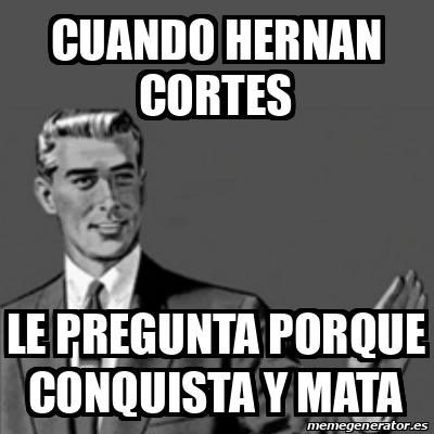Meme Correction Guy - cuando hernan cortes le pregunta porque conquista ...