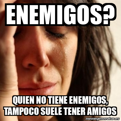 Meme Problems - enemigos? Quien no tiene enemigos, tampoco suele tener ...