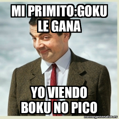 Meme Mr Bean - mi primito:goku le gana yo viendo boku no pico - 32070549