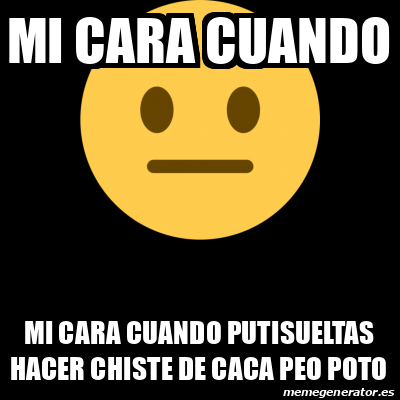 Meme Personalizado - mi cara cuando mi cara cuando putisueltas hacer ...