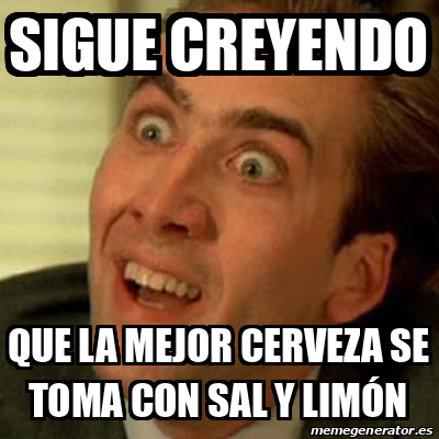 Meme No me digas - sigue creyendo que la mejor cerveza se toma con sal ...