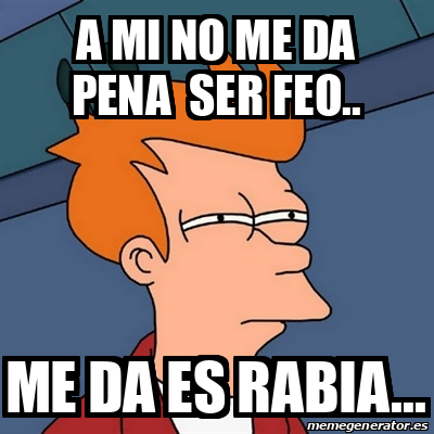Meme Futurama Fry - A mi no me da pena ser feo.. Me da es rabia ...