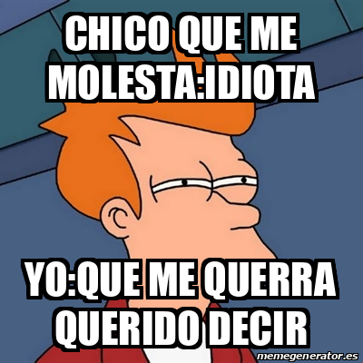 Meme Futurama Fry - CHICO QUE ME MOLESTA:IDIOTA YO:QUE ME QUERRA ...