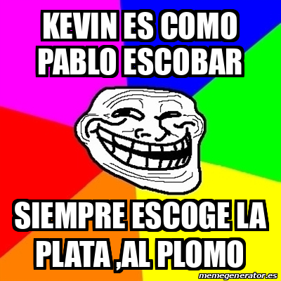 Meme Troll - Kevin es como Pablo Escobar Siempre escoge la Plata ,al ...