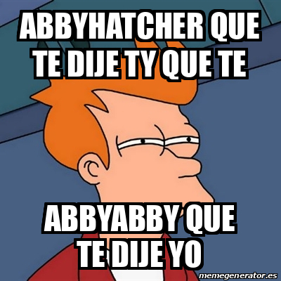 Meme Futurama Fry - Abbyhatcher que te dije ty que te Abbyabby que te ...
