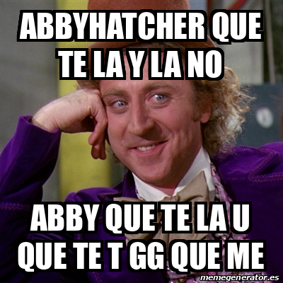 Meme Willy Wonka - Abbyhatcher que te la y la no ABBY que te la u que ...