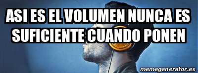 Meme Personalizado - Asi es el volumen nunca es suficiente cuando ponen ...