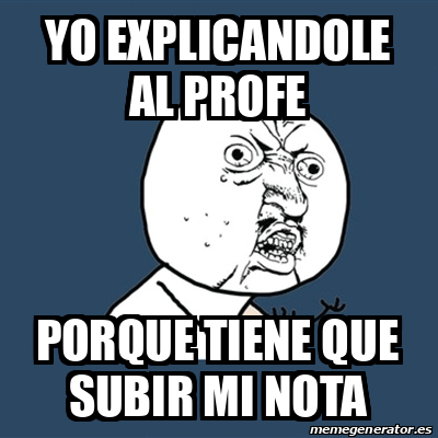 Meme Y U No - yo explicandole al profe porque tiene que subir mi nota ...