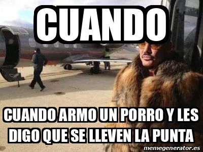 Meme Personalizado - Cuando Cuando armo un porro y les digo que se ...