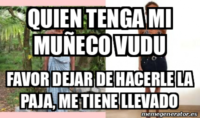 Meme Personalizado - quien tenga mi muñeco vudu favor dejar de hacerle ...