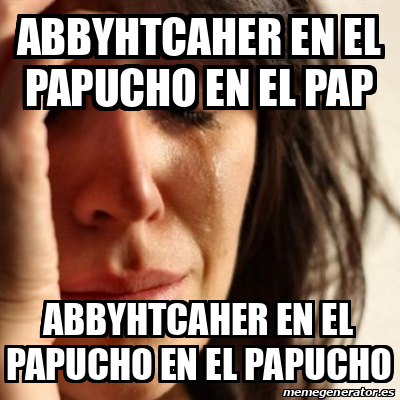 Meme Problems - ABBYhtcaher en el papucho en el pap ABBYhtcaher en el ...