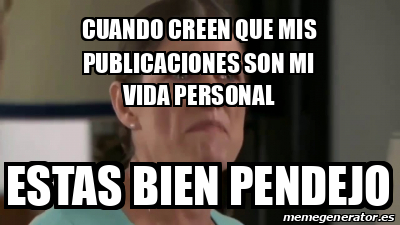 Meme Personalizado - Cuando creen que mis publicaciones son mi vida ...
