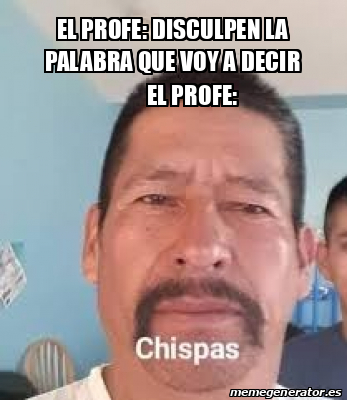 Meme Personalizado - el profe: disculpen la palabra que voy a decir el ...