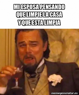 Meme Personalizado - mi esposa pensando que limpie la casa Y QUE ESTA ...
