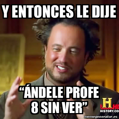 Meme Ancient Aliens - Y entonces le dije “Ándele profe 8 sin ver ...