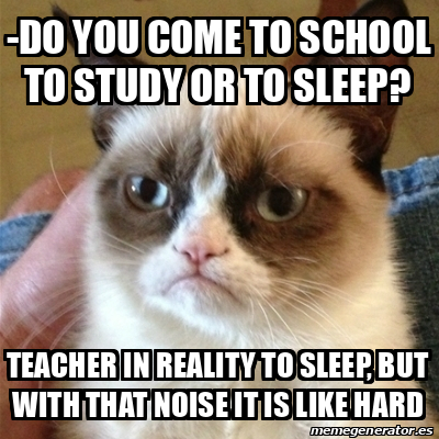 Meme Grumpy Cat - -DO YOU COME TO SCHOOL TO STUDY OR TO SLEEP? TEACHER ...