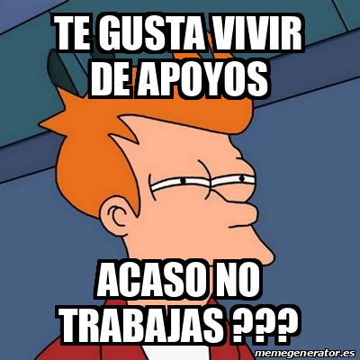 Meme Futurama Fry - Te gusta vivir de apoyos Acaso no trabajas ...