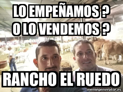 Meme Personalizado - Lo empeñamos ? o lo vendemos ? Rancho el ruedo ...
