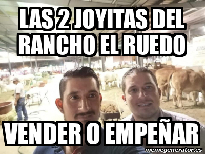 Meme Personalizado - Las 2 joyitas del rancho el ruedo Vender o empeñar ...