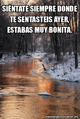 Meme Personalizado - Siéntate siempre donde te sentasteis ayer, estabas ...