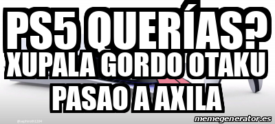Meme Personalizado - PS5 QUERÍAS? xUPALA GORDO OTAKU PASAO A AXILA ...