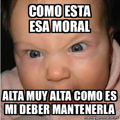 Meme Bebe furioso - Como esta esa moral Alta muy alta como es mi deber ...