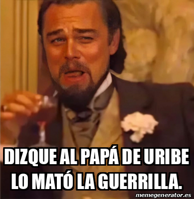 Meme Personalizado - Dizque al papá de Uribe lo mató la guerrilla ...