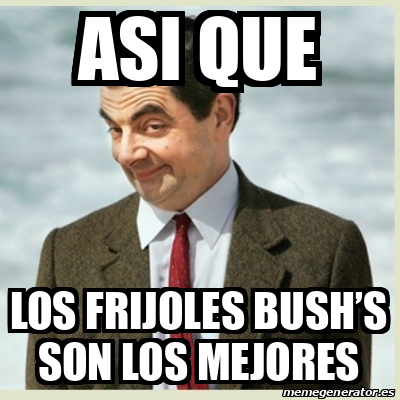Meme Mr Bean - Asi que Los frijoles BUsh’s son los mejores - 32099677