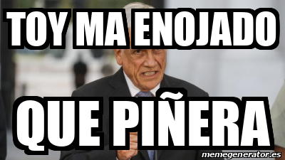 Meme Personalizado - Toy ma enojado Que Piñera - 33101035