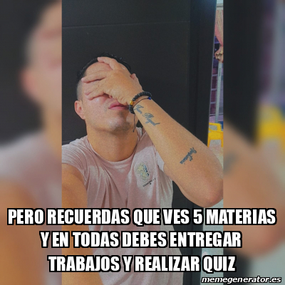 Meme Personalizado - pero recuerdas que ves 5 materias y en todas debes ...