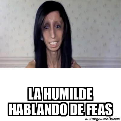 Meme Personalizado - La humilde hablando de feas - 33102315