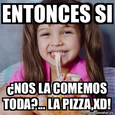 Meme Personalizado - entonces si ¿nos la comemos toda?... La pizza,xd ...