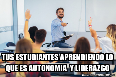 Meme Personalizado - TUS ESTUDIANTES APRENDIENDO lo que es autonomia y ...