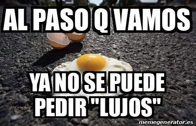 Meme Personalizado - AL PASO Q VAMOS YA NO SE PUEDE PEDIR "LUJOS ...