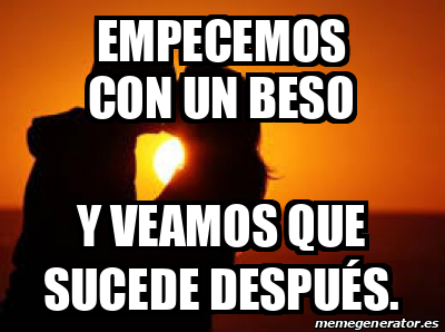 Meme Personalizado - Empecemos con un beso Y veamos que sucede después ...