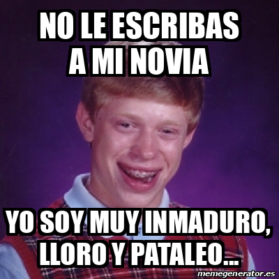 Meme Bad Luck Brian - No le escribas a mi novia Yo soy muy inmaduro ...